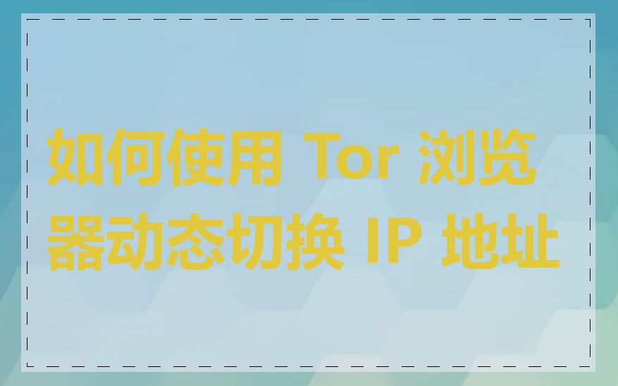 如何使用 Tor 浏览器动态切换 IP 地址