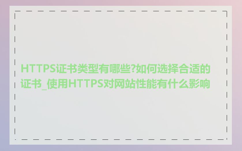 HTTPS证书类型有哪些?如何选择合适的证书_使用HTTPS对网站性能有什么影响