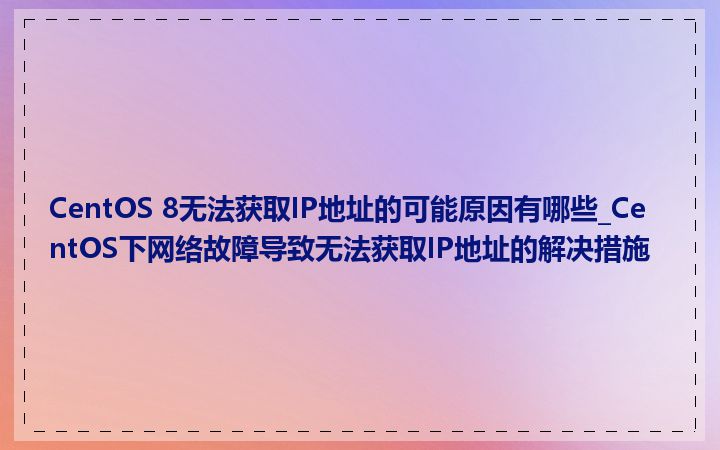 CentOS 8无法获取IP地址的可能原因有哪些_CentOS下网络故障导致无法获取IP地址的解决措施