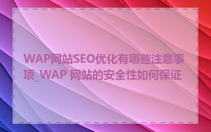 WAP网站SEO优化有哪些注意事项_WAP 网站的安全性如何保证