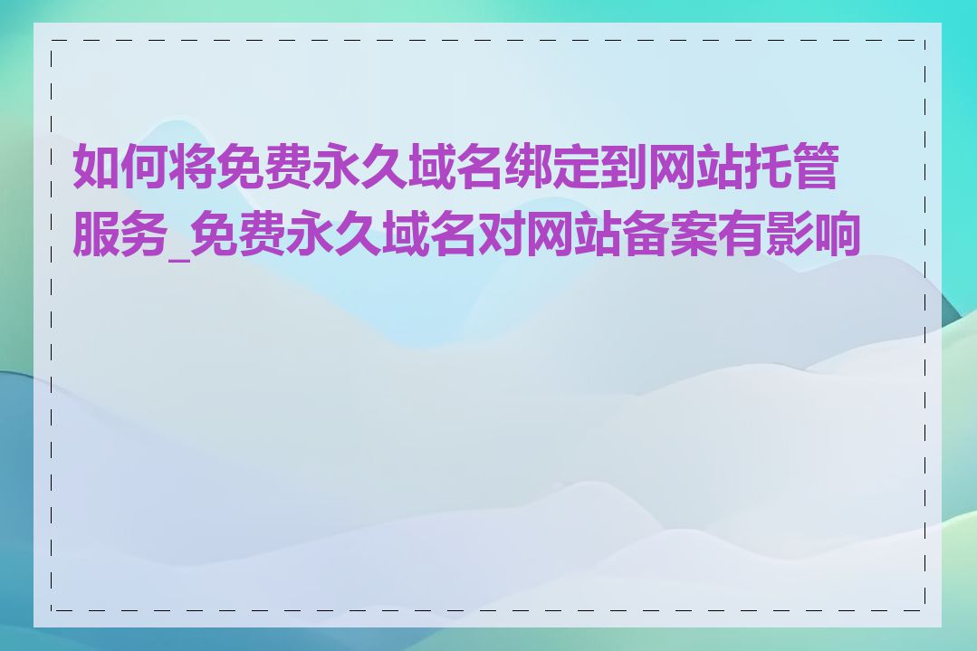 如何将免费永久域名绑定到网站托管服务免费永久域名对网站备案有影响吗