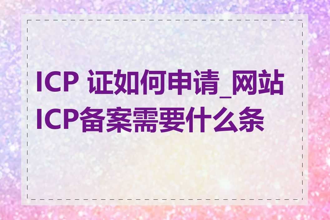 ICP 证如何申请_网站ICP备案需要什么条件