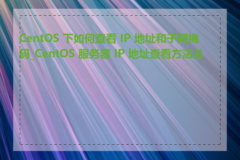 CentOS 下如何查看 IP 地址和子网掩码_CentOS 服务器 IP 地址查看方法总结