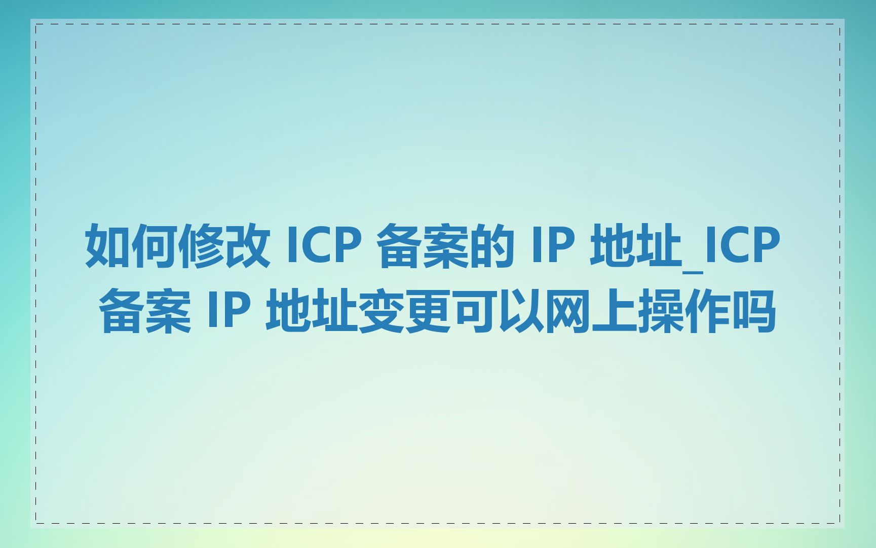 如何修改 ICP 备案的 IP 地址_ICP 备案 IP 地址变更可以网上操作吗
